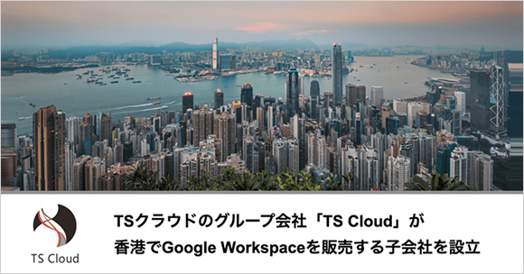 《終了》TSクラウドのグループ会社「TS Cloud」が香港でGoogle Workspaceを販売する子会社を設立 - Google Workspace 正規代理店TSクラウド